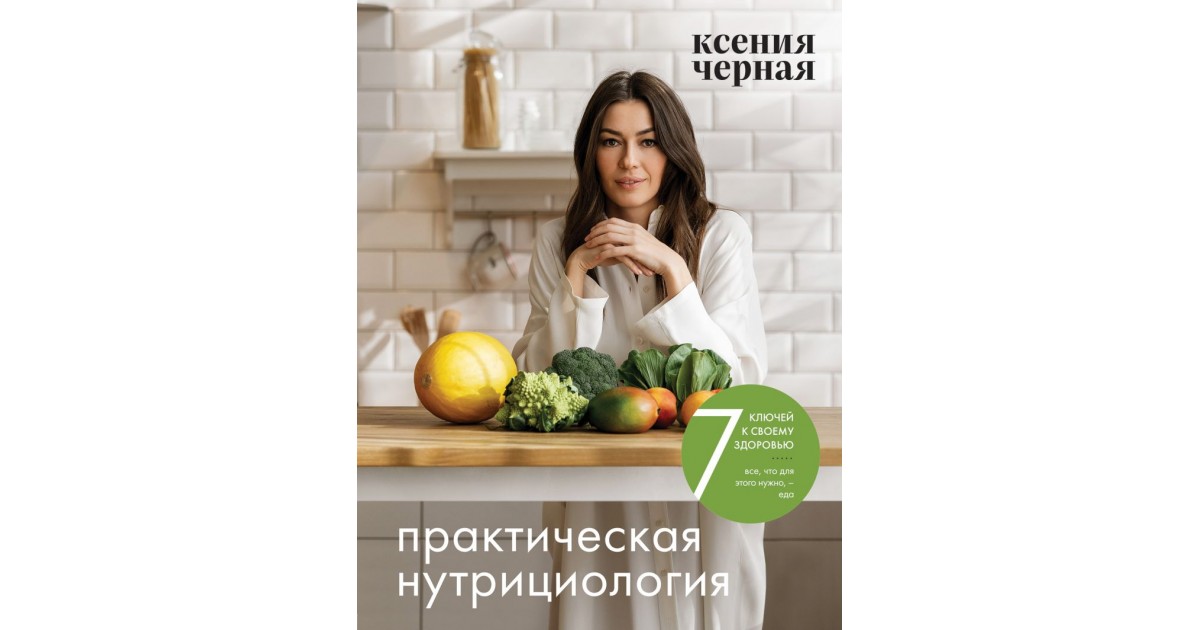 7 ключей к своему здоровью. Практическая нутрициология, Ксения Чёрная ...